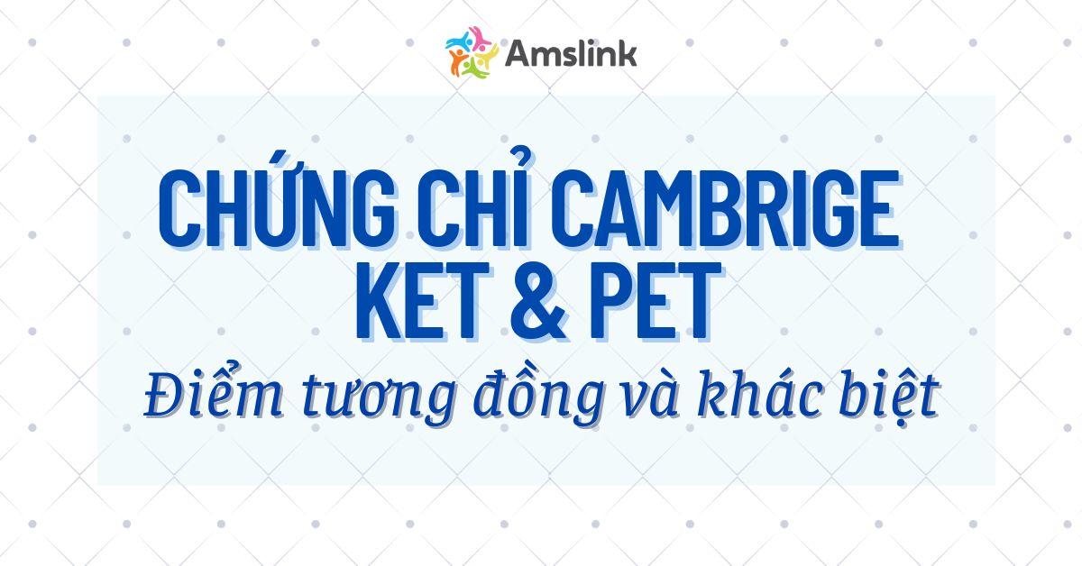 ĐIỂM TƯƠNG ĐỒNG VÀ KHÁC BIỆT GIỮA CHỨNG CHỈ CAMBRIDGE KET VÀ CHỨNG CHỈ CAMBRIDGE PET